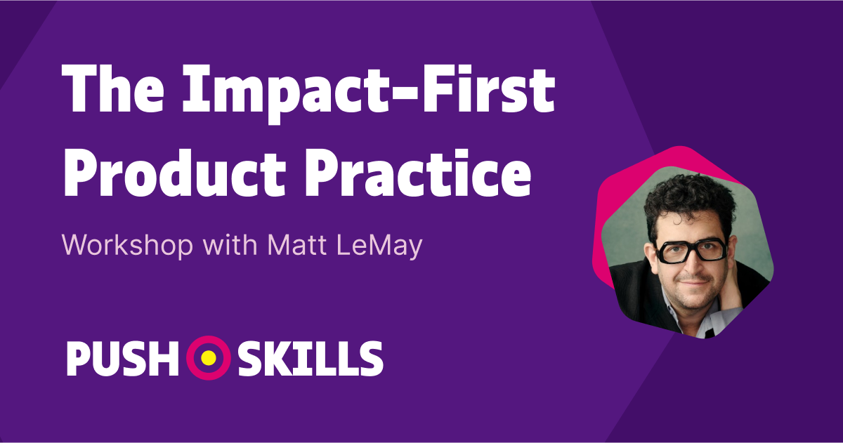 Impact First Product Practice • PUSH SKILLS • Workshop with Matt LeMay